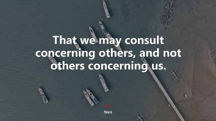 That we may consult concerning others, and not others concerning us ...