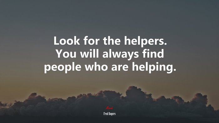 Look for the helpers. You will always find people who are helping ...