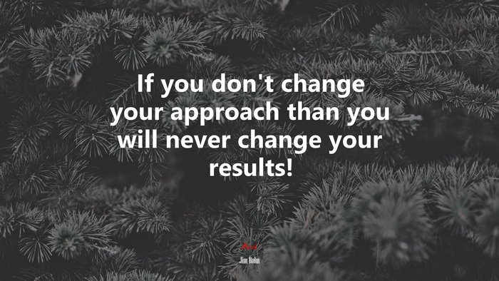If you don’t change your approach than you will never change your ...