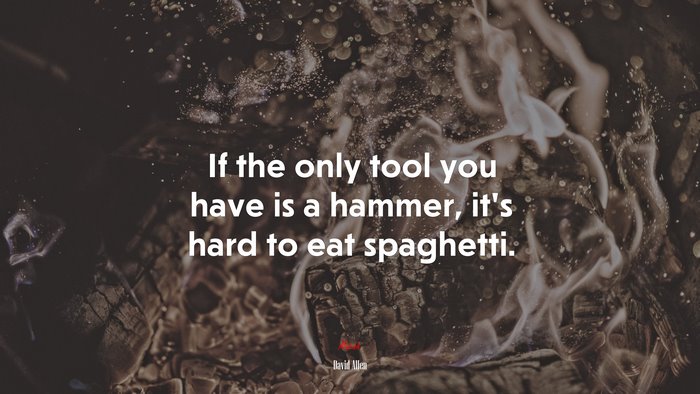 If the only tool you have is a hammer, it’s hard to eat spaghetti ...