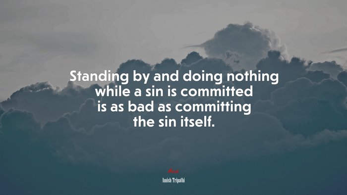 Standing by and doing nothing while a sin is committed is as bad as ...