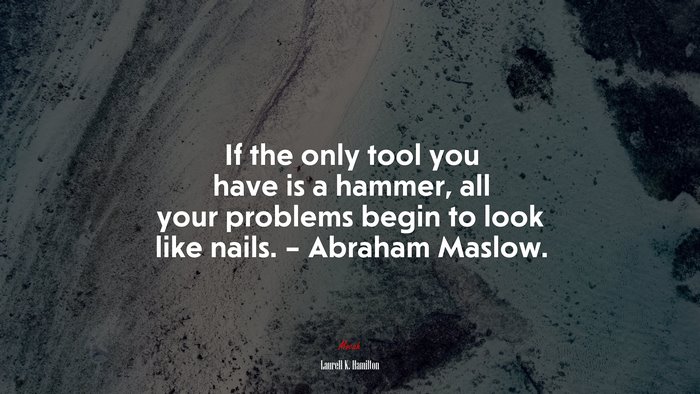 If the only tool you have is a hammer, all your problems begin to look ...