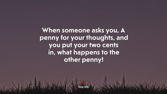 When someone asks you, A penny for your thoughts, and you put your two ...