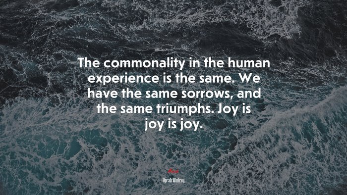 The commonality in the human experience is the same. We have the same ...