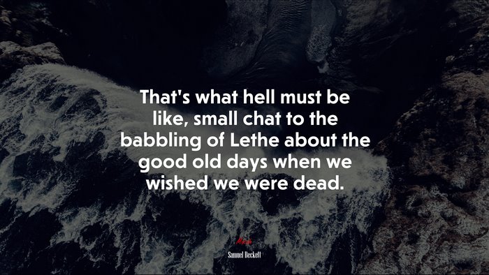 That’s what hell must be like, small chat to the babbling of Lethe about the good old days when ...
