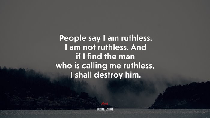 People say I am ruthless. I am not ruthless. And if I find the man who ...