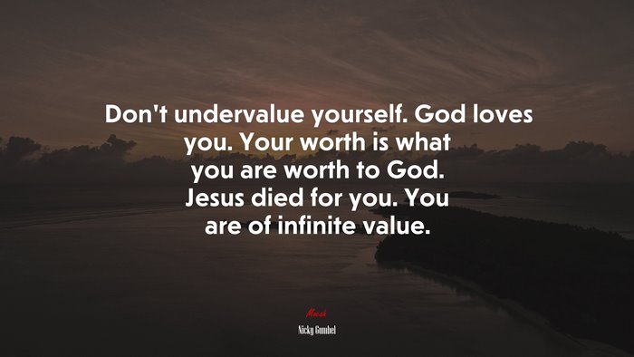 Don’t undervalue yourself. God loves you. Your worth is what you are ...