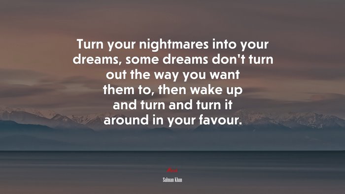 Turn your nightmares into your dreams, some dreams don’t turn out the way you want them to, then ...